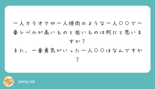 一人カラオケや一人焼肉のような一人 で一番レベルが高いものと低いものは何だと思いますか? Peing 質問箱