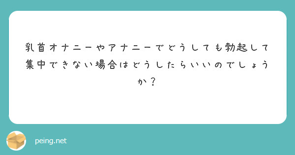 乳首オナニーやアナニーでどうしても勃起して集中できない場合はどうしたらいいのでしょうか? Peing 質問箱