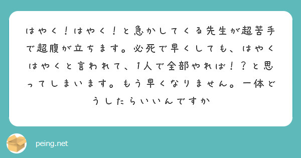 はやく!はやく!と急かしてくる先生が超苦手で超腹が立ちます。必死で早くしても、はやくはやくと言われて、1人で全部 Peing 質問箱