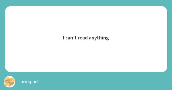 I can’t read anything | Peing -質問箱-