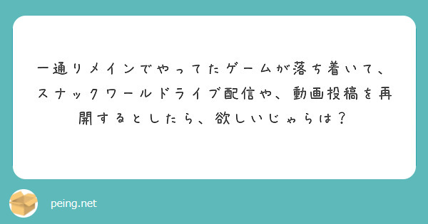 一通りメインでやってたゲームが落ち着いて、スナックワールドライブ配信や、動画投稿を再開するとしたら、欲しいじゃら Peing 質問箱