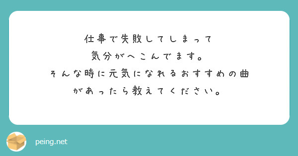 仕事で失敗してしまって 気分がへこんでます。 そんな時に元気になれるおすすめの曲 があったら教えてください。 Peing 質問箱