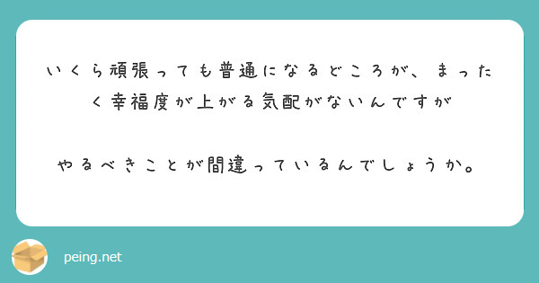 いくら頑張っても普通になるどころが、まったく幸福度が上がる気配がないんですが Peing 質問箱