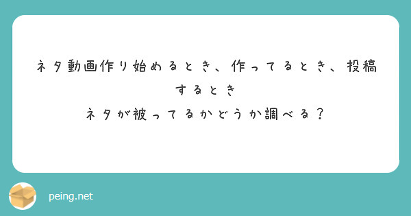 ネタ動画作り始めるとき、作ってるとき、投稿するとき ネタが被ってるかどうか調べる？ Peing 質問箱