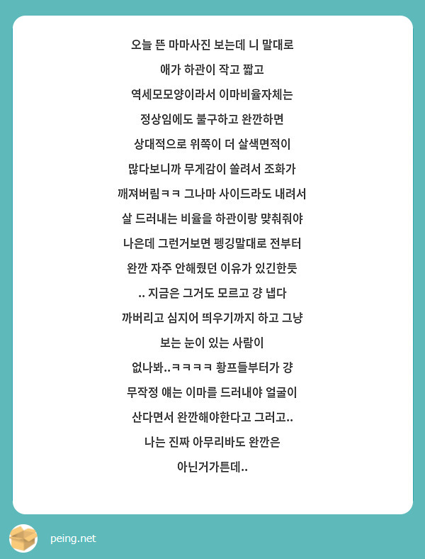 오늘 뜬 마마사진 보는데 니 말대로 애가 하관이 작고 짧고 역세모모양이라서 이마비율자체는 정상임에도 Peing 질문함