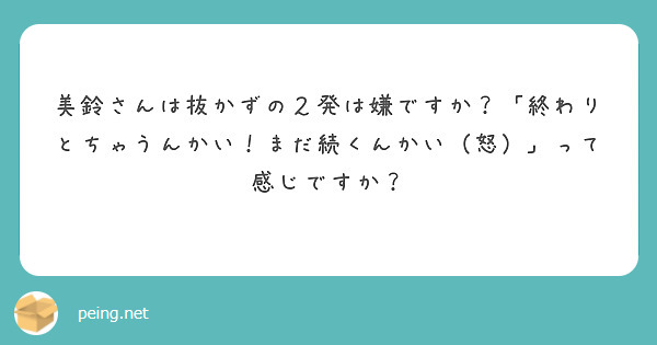 美鈴さんは抜かずの2発は嫌ですか?「終わりとちゃうんかい!まだ続くんかい(怒)」って感じですか? Peing 質問箱