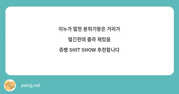 이누가 말한 분위기랑은 거리가 멀긴한데 졸라 재밌음 쥬빵 SHIT SHOW 추천함니다 | Peing -질문함-