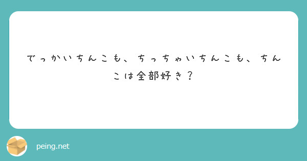 でっかいちんこも、ちっちゃいちんこも、ちんこは全部好き? Peing 質問箱
