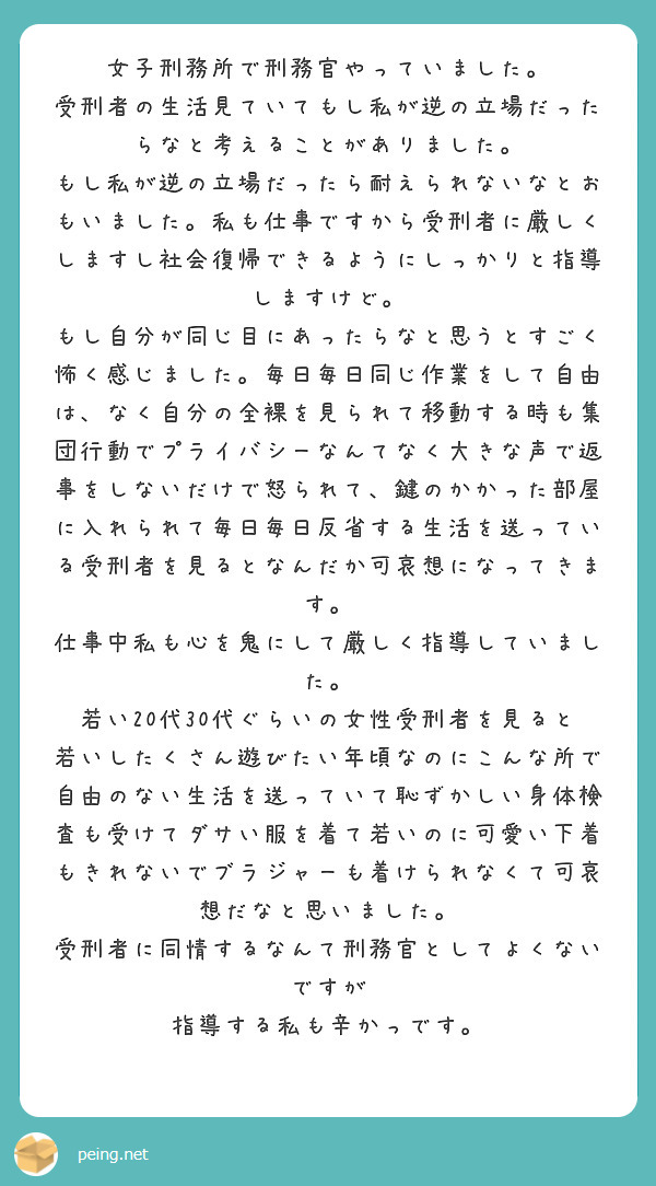 女子刑務所で刑務官やっていました。 受刑者の生活見ていてもし私が逆の立場だったらなと考えることがありました。 Peing 質問箱