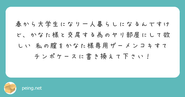 春から大学生になり一人暮らしになるんですけど、かなた様と交尾する為のヤリ部屋にして欲しい♡私の膣をかなた様専用ザ Peing 質問箱