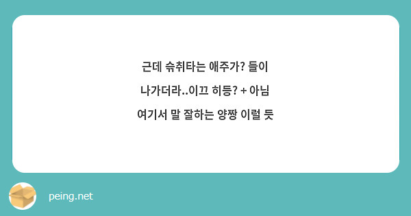 근데 슦취타는 애주가 들이 나가더라이끄 히등 아님 여기서 말 잘하는 양짱 이럴 듯 Peing 質問箱