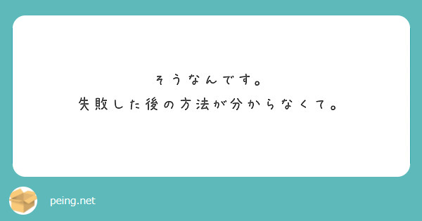 そうなんです。 失敗した後の方法が分からなくて。 Peing 質問箱