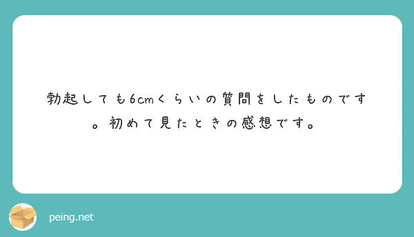 勃起しても6cmくらいの質問をしたものです。初めて見たときの感想です。 Peing 質問箱